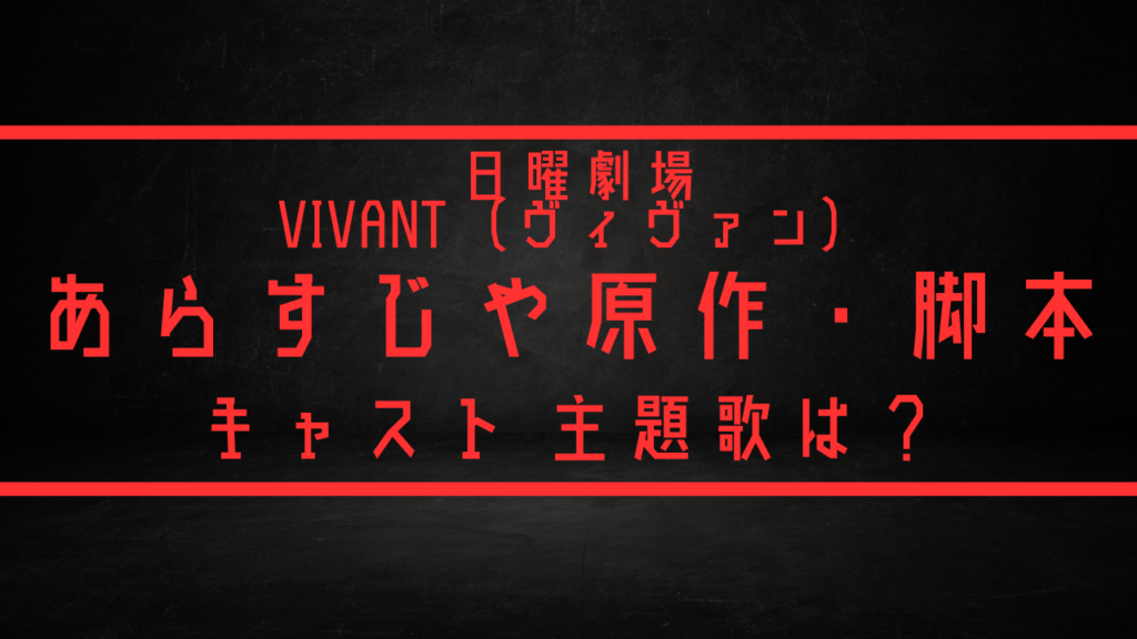 VIVANTのあらすじは？原作・脚本やキャスト、主題歌を徹底調査！ | エンタメ部